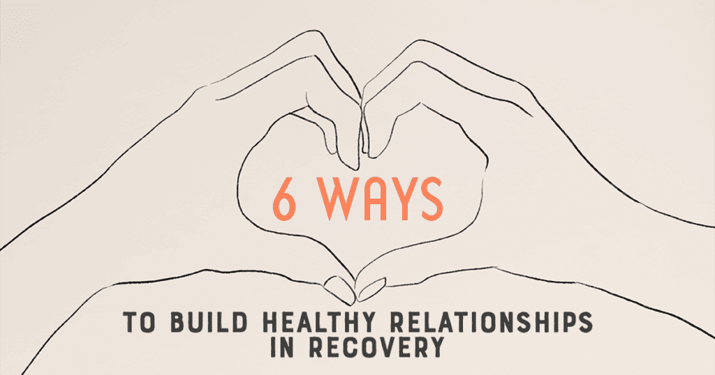 Building Healthy Relationships In Recovery | 6 Tips