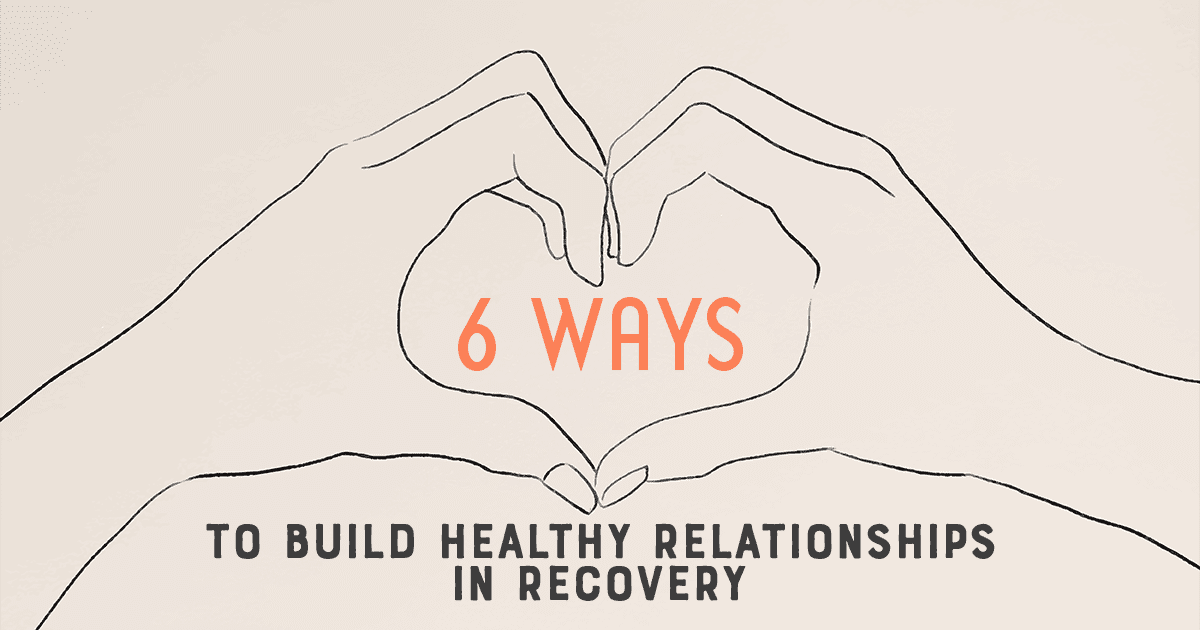 Building Healthy Relationships In Recovery | 6 Tips